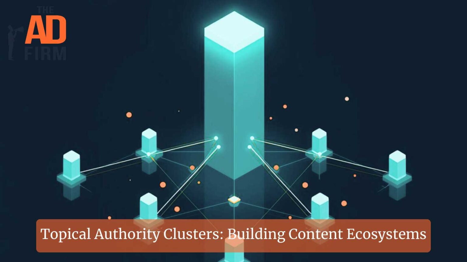 Topical Authority Clusters: Building Content Ecosystems | The Ad Firm